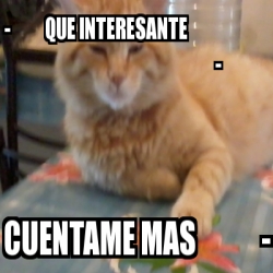 Meme Personalizado - - que interesante - cuentame mas - - 18140386