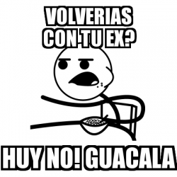 Meme Cereal Guy - VOLVERIAS CON TU EX? HUY NO! GUACALA - 18140415