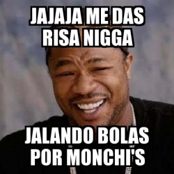 Meme Yo Dawg - jajaja me das risa nigga jalando bolas por monchi's ...