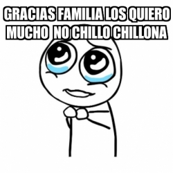 Meme Por favor - gracias familia los quiero mucho no chillo chillona ...
