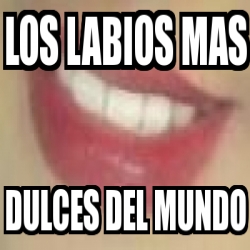 Meme Personalizado - Los labios mas dulces del mundo - 18167026