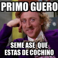Meme Willy Wonka - Primo Guero Seme ase que estas de cochino - 18178580