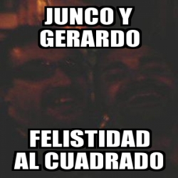 Meme Personalizado - junco y gerardo felistidad al cuadrado - 18183310
