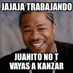 Meme Yo Dawg - jajaja trabajando juanito no t vayas a kanzar - 18183697
