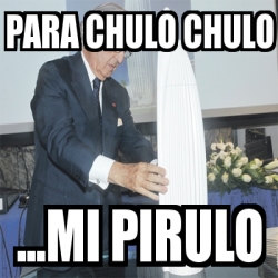 Meme Personalizado - para chulo chulo ...mi pirulo - 18184791