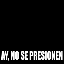 Meme Personalizado - Ay, no se presionen - 18020067