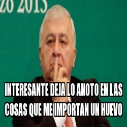 Meme Personalizado - INTERESANTE DEJA LO ANOTO EN LAS COSAS QUE ME ...