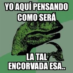 Meme Filosoraptor - yo aquÃ­ pensando como serÃ¡ la tal encorvada esa ...