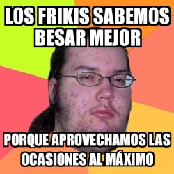 Meme Friki - los frikis sabemos besar mejor porque aprovechamos las ...