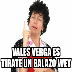 Meme Personalizado - vales verga es tirate un balazo wey - 18230479