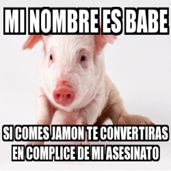 Meme Personalizado - Mi nombre es babe si comes jamon te convertiras en ...