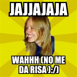 Meme Trologirl - jajjajaja wahhh (no me da risa ):/) - 18275810