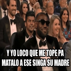 Meme Personalizado - Y YO LOCO QUE ME TOPE PA MATALO A ESE SINGA SU ...