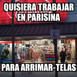 Meme Personalizado - Quisiera trabajar en parisina Para arrimar-telas ...