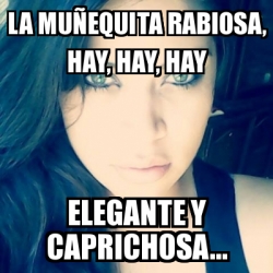 Meme Personalizado - la muÃ±equita rabiosa, hay, hay, hay elegante y ...