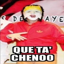 Meme Personalizado - que ta' chenoo - 18039682