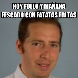Meme Personalizado - Hoy follo y maÃ±ana fescado con fatatas fritas ...