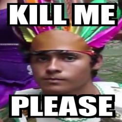 Meme Personalizado - Kill me Please - 18302184