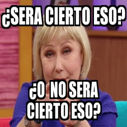 Meme Personalizado - Â¿sera cierto eso? Â¿o no sera cierto eso? - 18315771