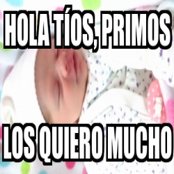 Meme Personalizado - Hola tÃ­os, primos Los quiero mucho - 18325608