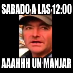 Meme Personalizado - sabado a las 12:00 aaahhh un manjar - 18342506