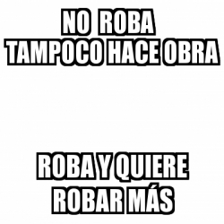 Meme Personalizado - no roba tampoco hace obra roba y quiere robar mÃ¡s ...
