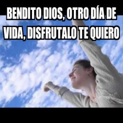 Meme Personalizado - Bendito Dios, otro dÃ­a de vida, disfrutalo te ...