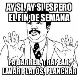 Meme Ay Si - ay si, ay si espero el fin de semana pa Barrer, trapear ...