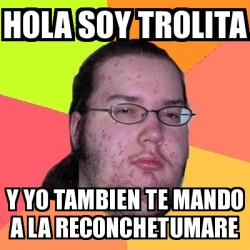Meme Friki - hola soy trolita y yo tambien te mando a la reconchetumare ...