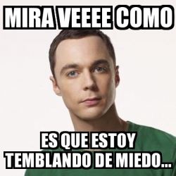 Meme Sheldon Cooper - MIRA VEEEE COMO ES QUE ESTOY TEMBLANDO DE MIEDO ...