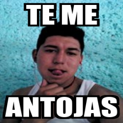 Meme Personalizado - Te me antojas - 18383359