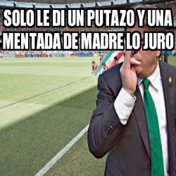 Meme Personalizado - SOLO LE DI UN PUTAZO Y UNA MENTADA DE MADRE LO ...