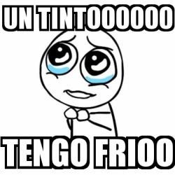 Meme Por favor - un tintoooooo tengo frioo - 18402816