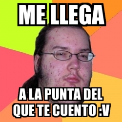 Meme Friki - me llega a la punta del que te cuento :v - 18407121