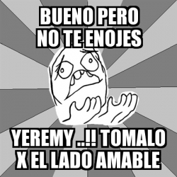 Meme Whyyy - bueno pero no te enojes yeremy ..!! tomalo x el lado ...