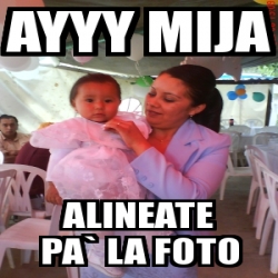 Meme Personalizado - AYYY MIJA ALINEATE PA` LA FOTO - 18412015