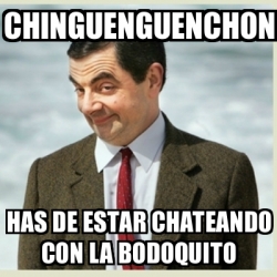 Meme Mr Bean - CHINGUENGUENCHON HAS DE ESTAR CHATEANDO CON LA BODOQUITO ...