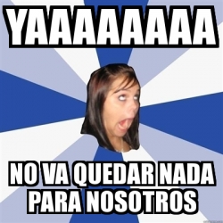 Meme Annoying Facebook Girl - Yaaaaaaaa No va quedar nada para nosotros ...