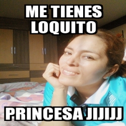 Meme Personalizado - Me tienes loquito Princesa jijijj - 18435369