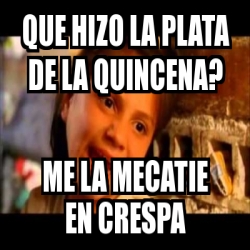 Meme Personalizado - que hizo la plata de la quincena? me la mecatie en ...