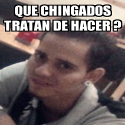 Meme Personalizado - que chingados tratan de hacer ? - 18459548