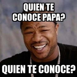 Meme Yo Dawg - quien te conoce papa? quien te conoce? - 18464881