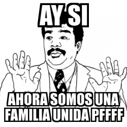 Meme Ay Si - Ay si Ahora somos una familia unida pffff - 18471136