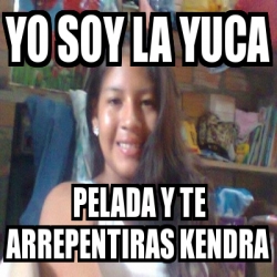 Meme Personalizado - yo soy la yuca pelada y te arrepentiras kendra ...