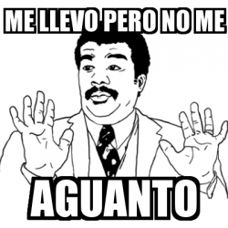 Meme Ay Si - me llevo pero no me aguanto - 18501657