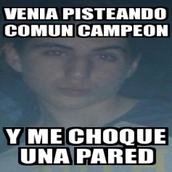 Meme Personalizado - Venia pisteando comun campeon Y me choque una ...