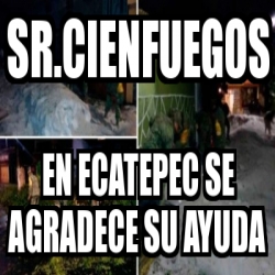 Meme Personalizado - sr.cienfuegos en ecatepec se agradece su ayuda ...