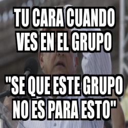 Meme Personalizado - TU CARA CUANDO VES EN EL GRUPO "SE QUE ESTE GRUPO ...