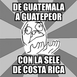 Meme Whyyy - De Guatemala a Guatepeor Con la sele de Costa Rica - 18548968