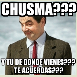 Meme Mr Bean - CHUSMA??? Y tu de donde vienes??? Te acuerdas??? - 18562120